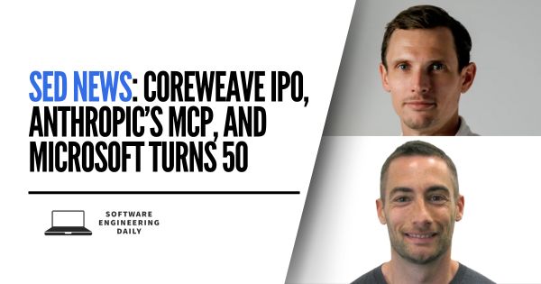 SED News: CoreWeave IPO, Anthropic’s MCP, and Microsoft Turns 50 - Software Engineering Daily